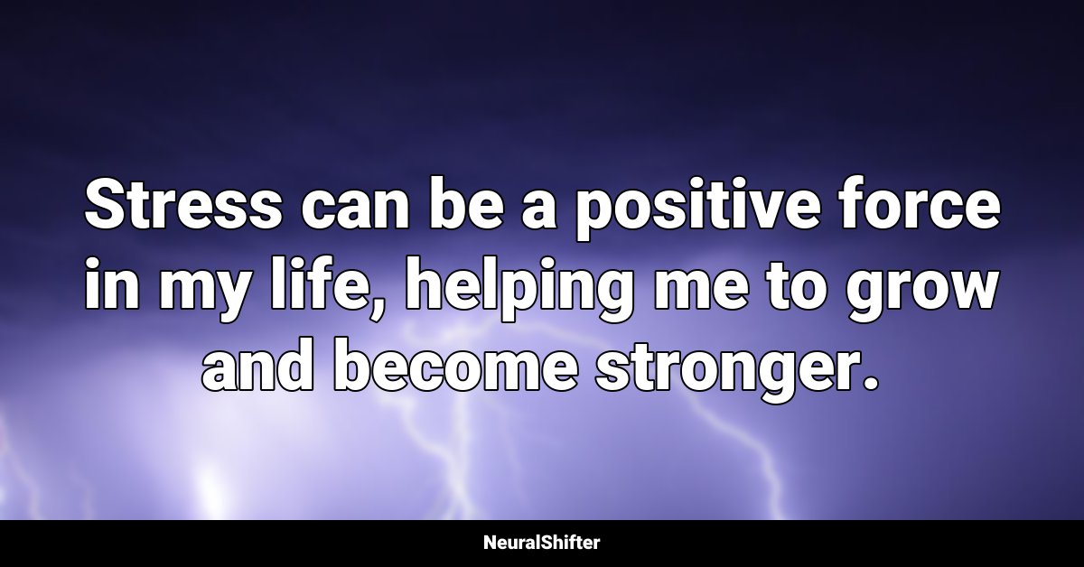 Stress Can Be A Positive Force In My Life, Helping Me To Grow And ...
