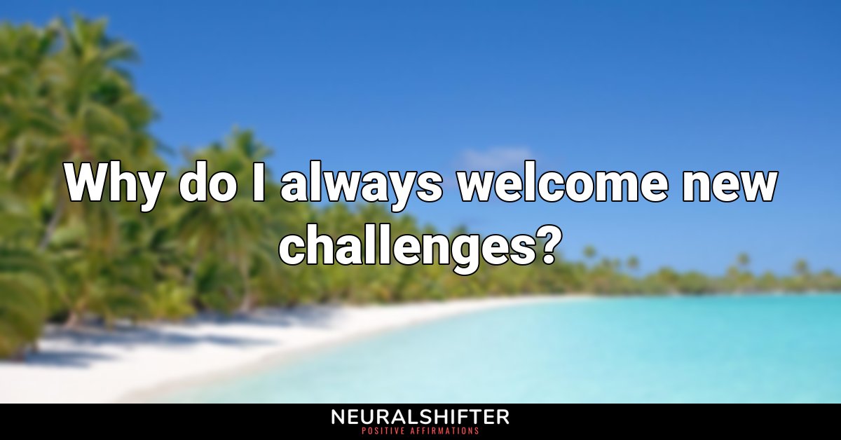 New Affirmations: "Why do I always welcome new challenges?"
