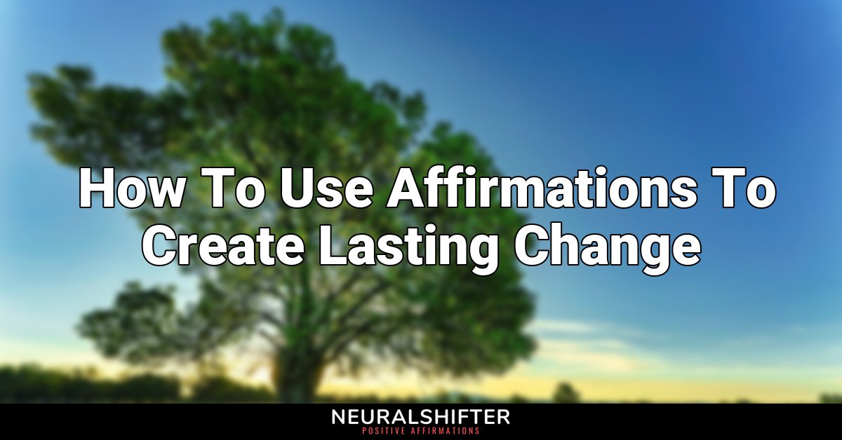 How To Use Affirmations To Create Lasting Change In Life!